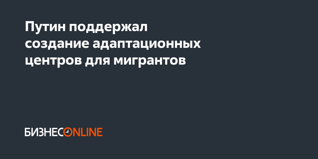 Путин поддержал создание адаптационных центров для мигрантов