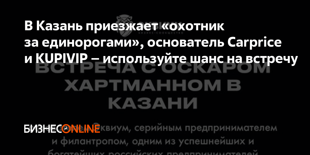 В Казань приезжает «охотник за единорогами», основатель Carprice и KUPIVIP – используйте шанс на ...