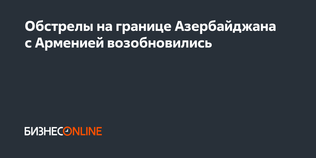 Обстрелы на границе Азербайджана с Арменией возобновились