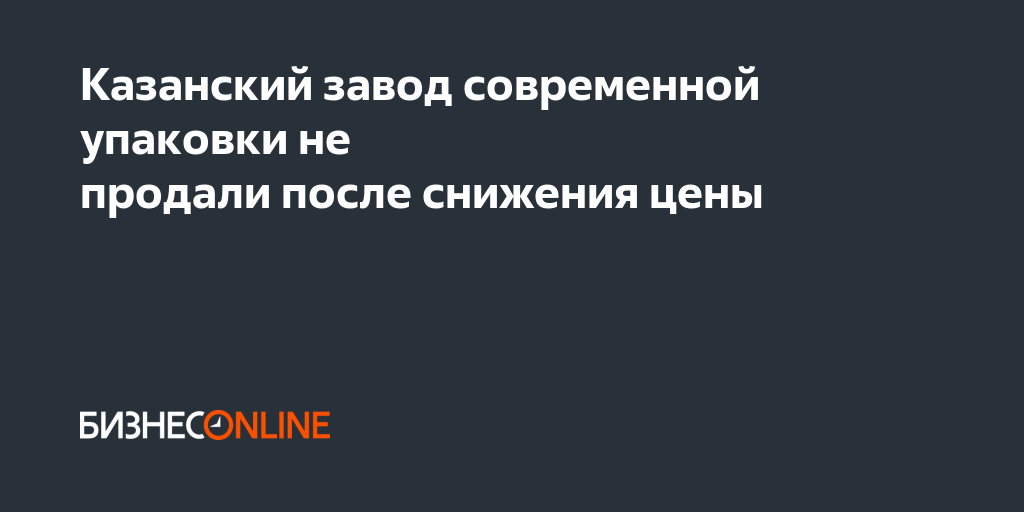 Казанский завод современной упаковки не продали после снижения цены
