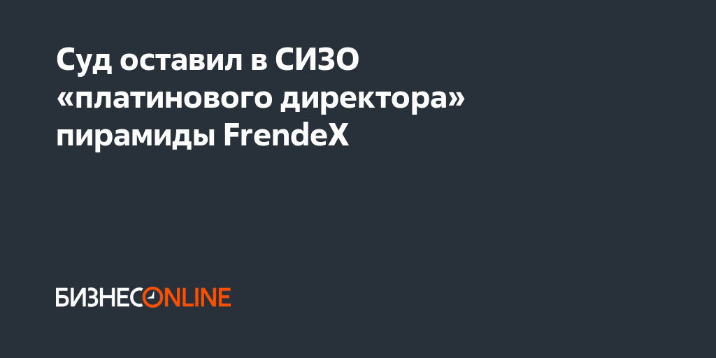 Суд оставил в СИЗО «платинового директора» пирамиды FrendeX