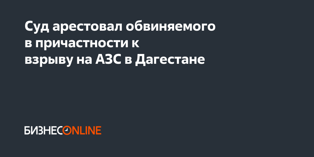 Суд арестовал обвиняемого в причастности к взрыву на АЗС в Дагестане