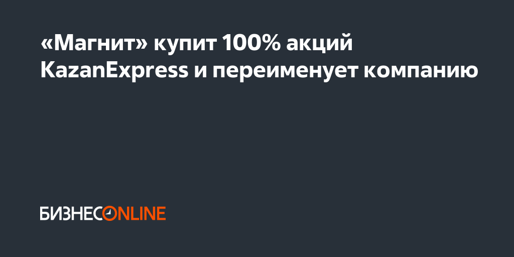 «Магнит» купит 100% акций KazanExpress и переименует компанию