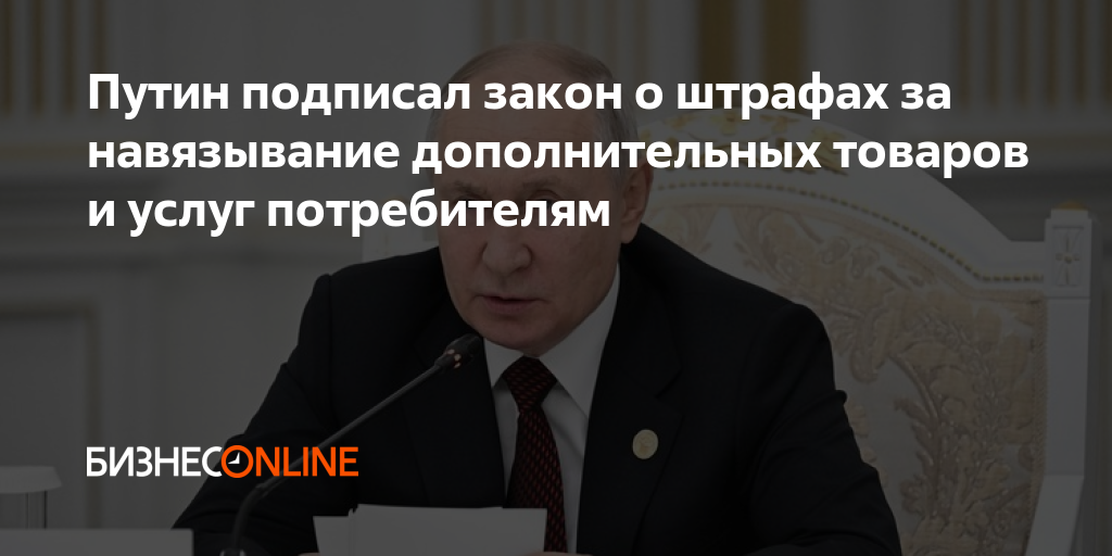 Путин подписал закон о штрафах за навязывание дополнительных товаров и услуг потребителям