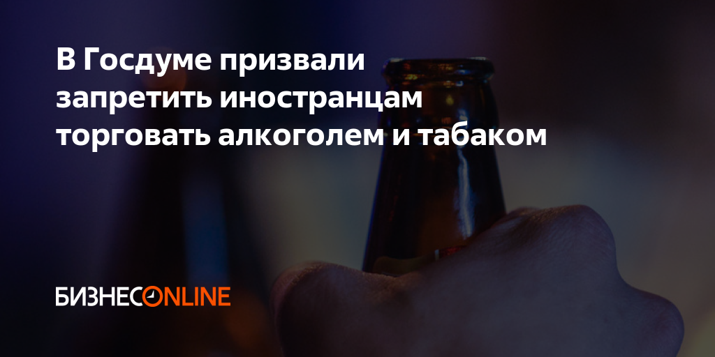 В Госдуме призвали запретить иностранцам торговать алкоголем и табаком