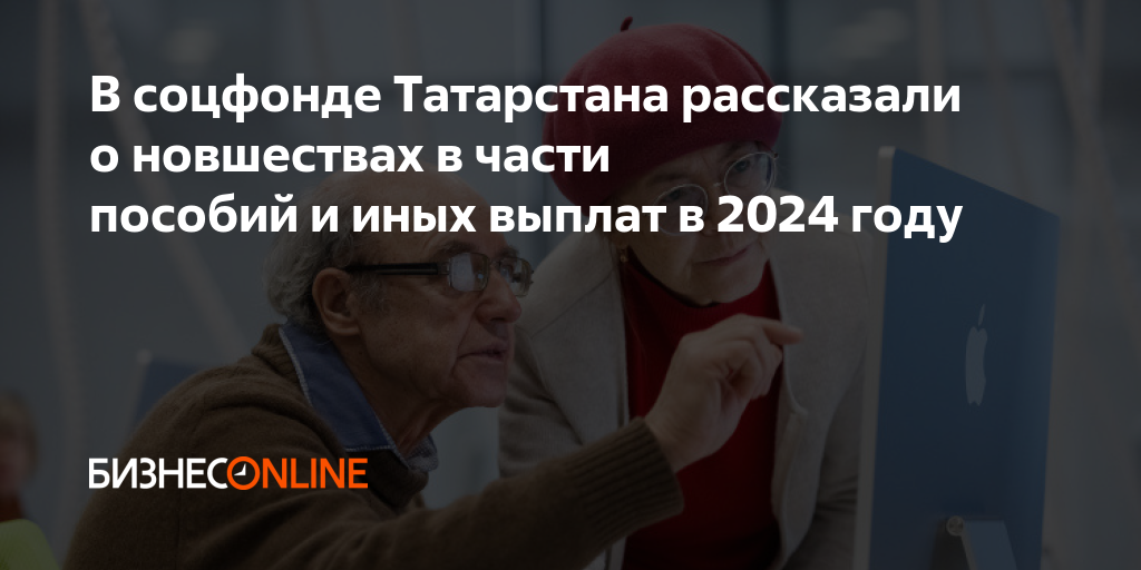 В соцфонде Татарстана рассказали о новшествах в части пособий и иных