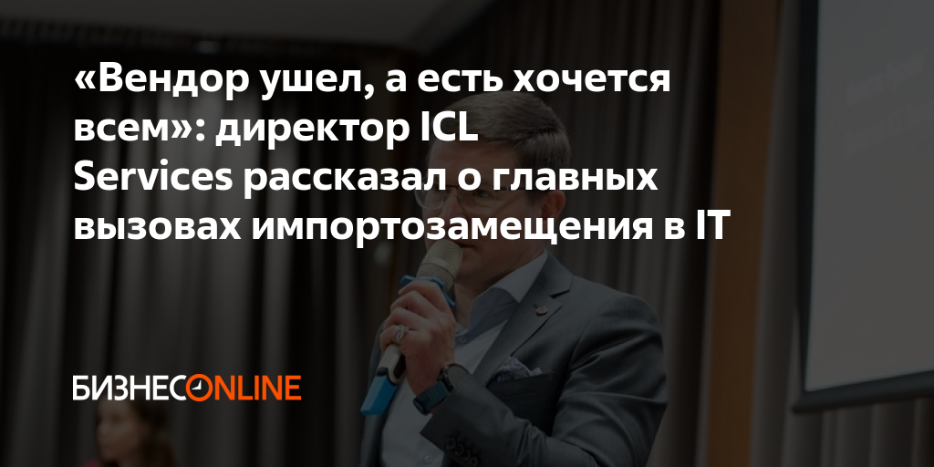 «Вендор ушел, а есть хочется всем»: директор ICL Services рассказал о главных вызовах ...