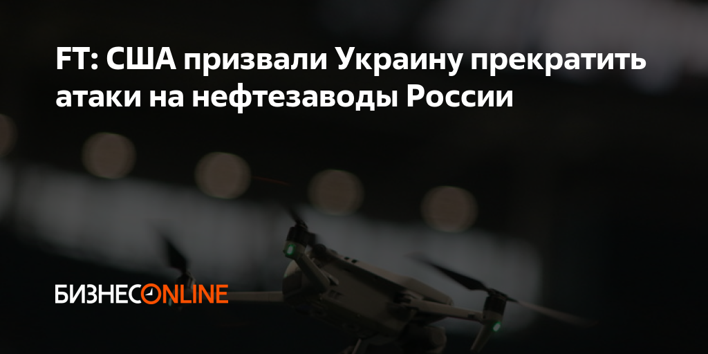 Ft США призвали Украину прекратить атаки на нефтезаводы России