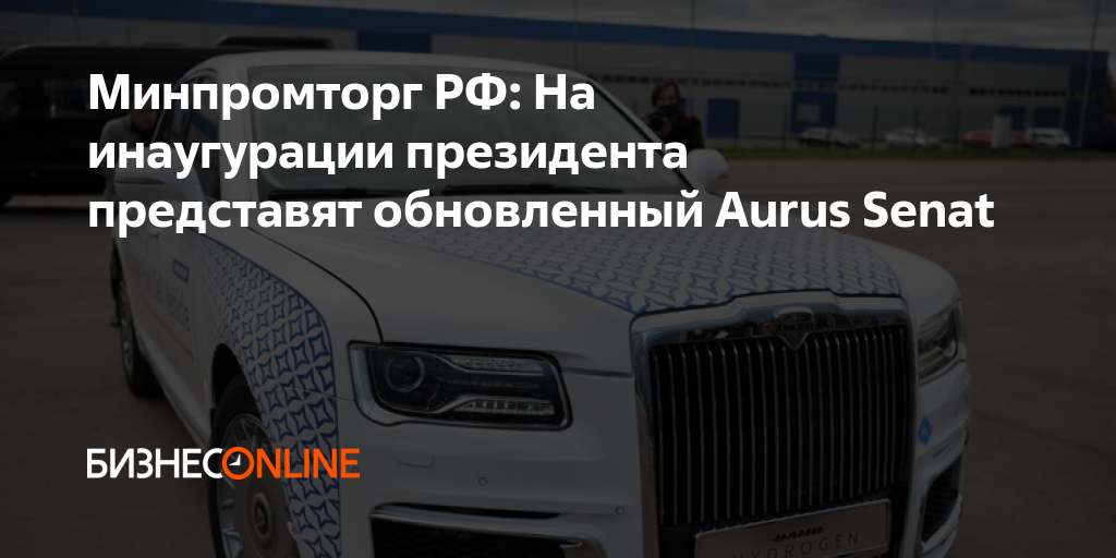 Минпромторг РФ: На инаугурации президента представят обновленный Aurus Senat