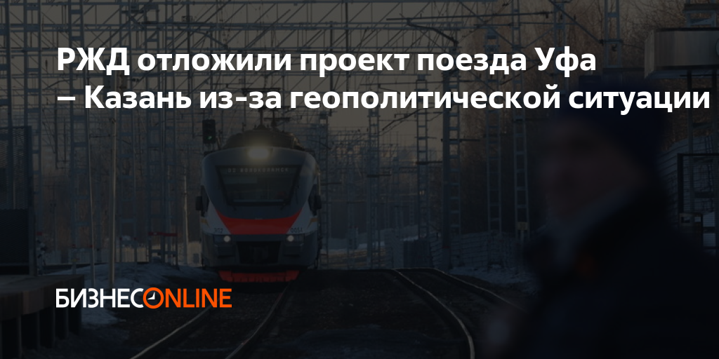 РЖД отложили проект поезда Уфа – Казань из-за геополитической ситуации