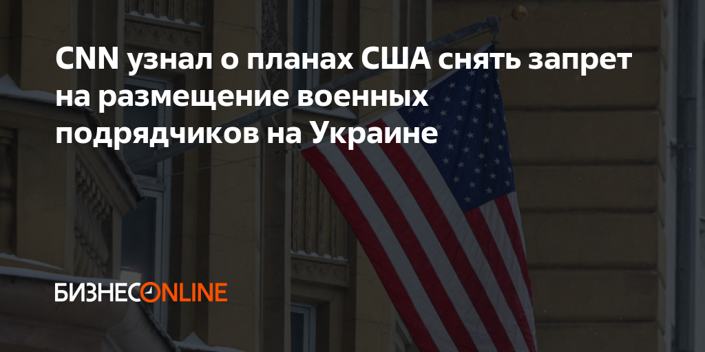 Cnn узнал о планах США снять запрет на размещение военных подрядчиков