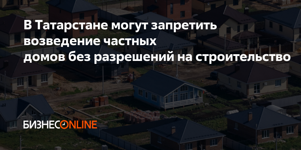 В Татарстане могут запретить возведение частных домов без разрешений на
