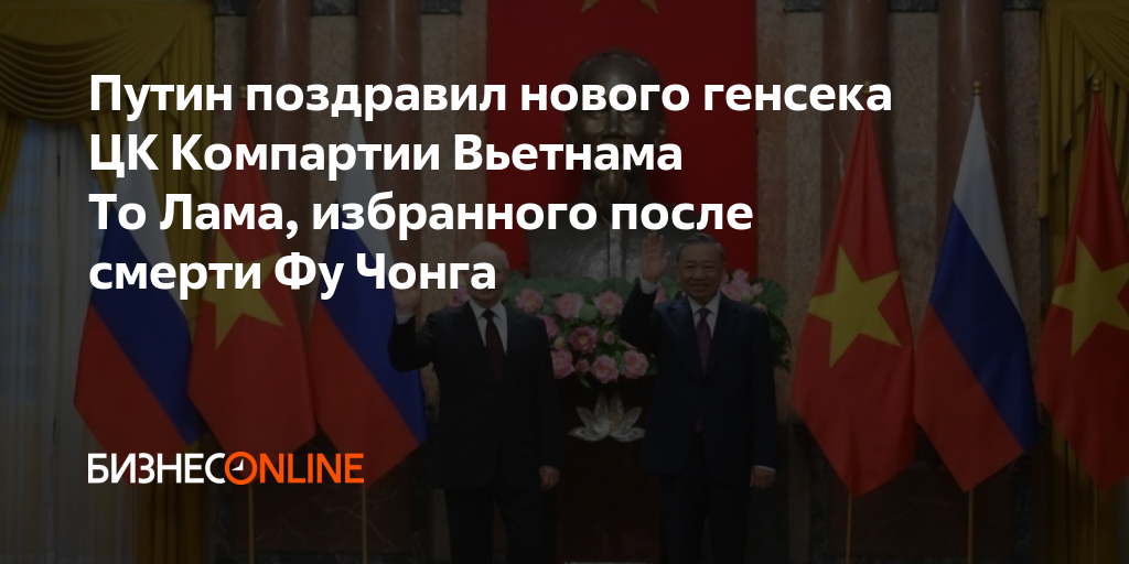 Путин поздравил нового генсека ЦК Компартии Вьетнама То Лама