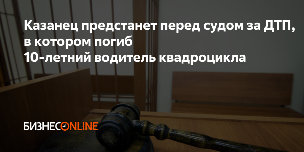 Казанец предстанет перед судом за ДТП в котором погиб 10 летний водитель квадроцикла